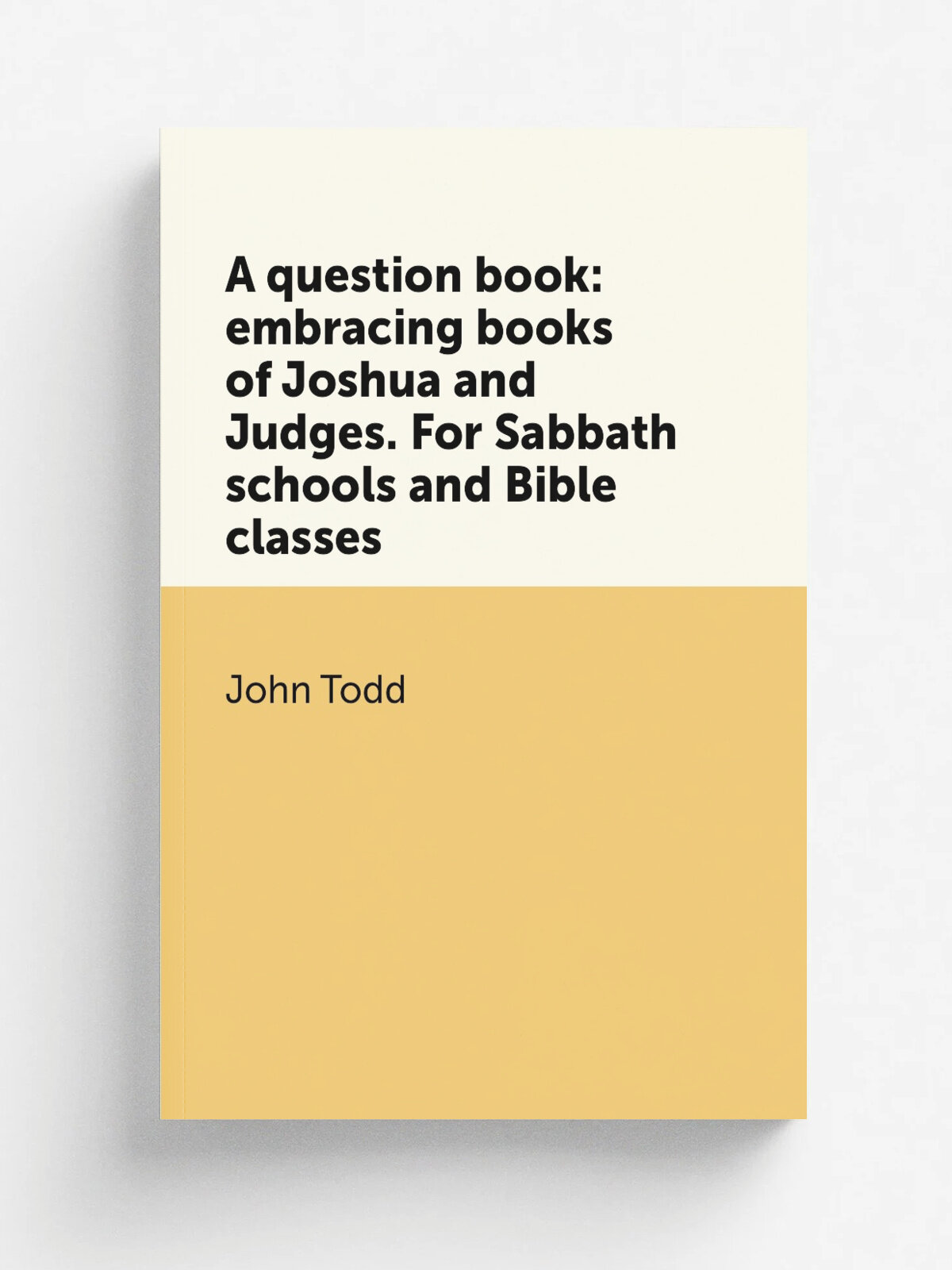 A question book: embracing books of Joshua and Judges. For Sabbath schools and Bible classes