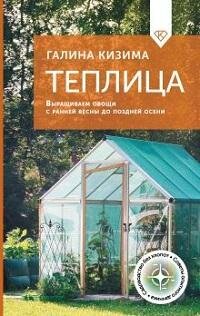 Теплица : выращиваем овощи с ранней весны до поздней осени = Тепличные условия : планируем, сажаем, собираем урожай