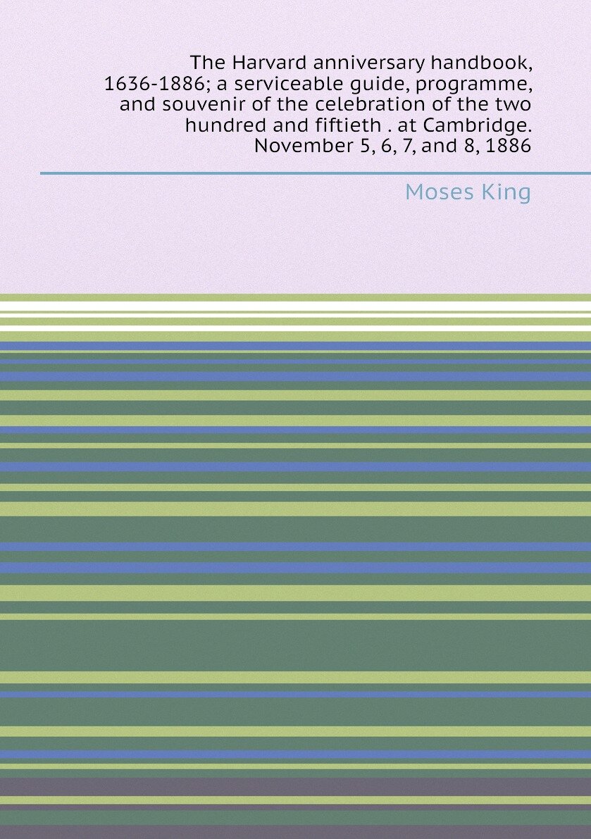 "The Harvard anniversary handbook, 1636-1886; a serviceable guide, programme, and souvenir of the celebration of the two hundred and fiftieth . at Ca…