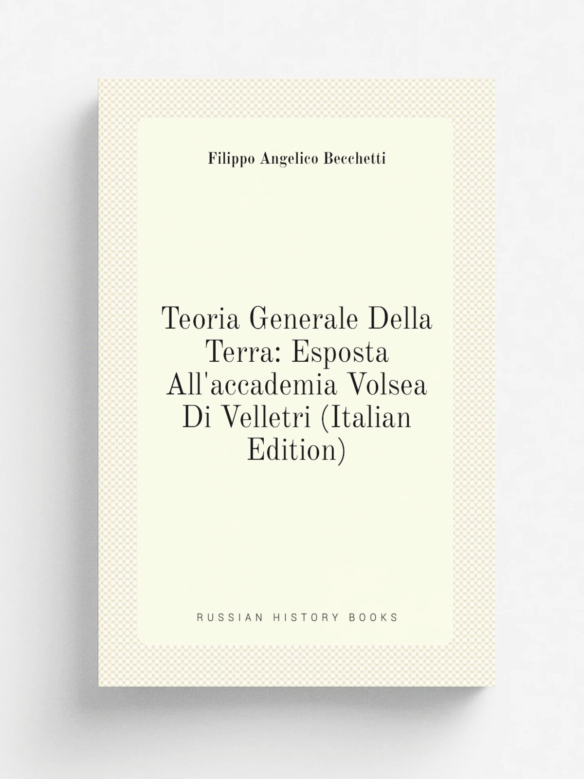 Teoria Generale Della Terra: Esposta All'accademia Volsea Di Velletri (Italian Edition) | Filippo Angelico Becchetti | Репринт