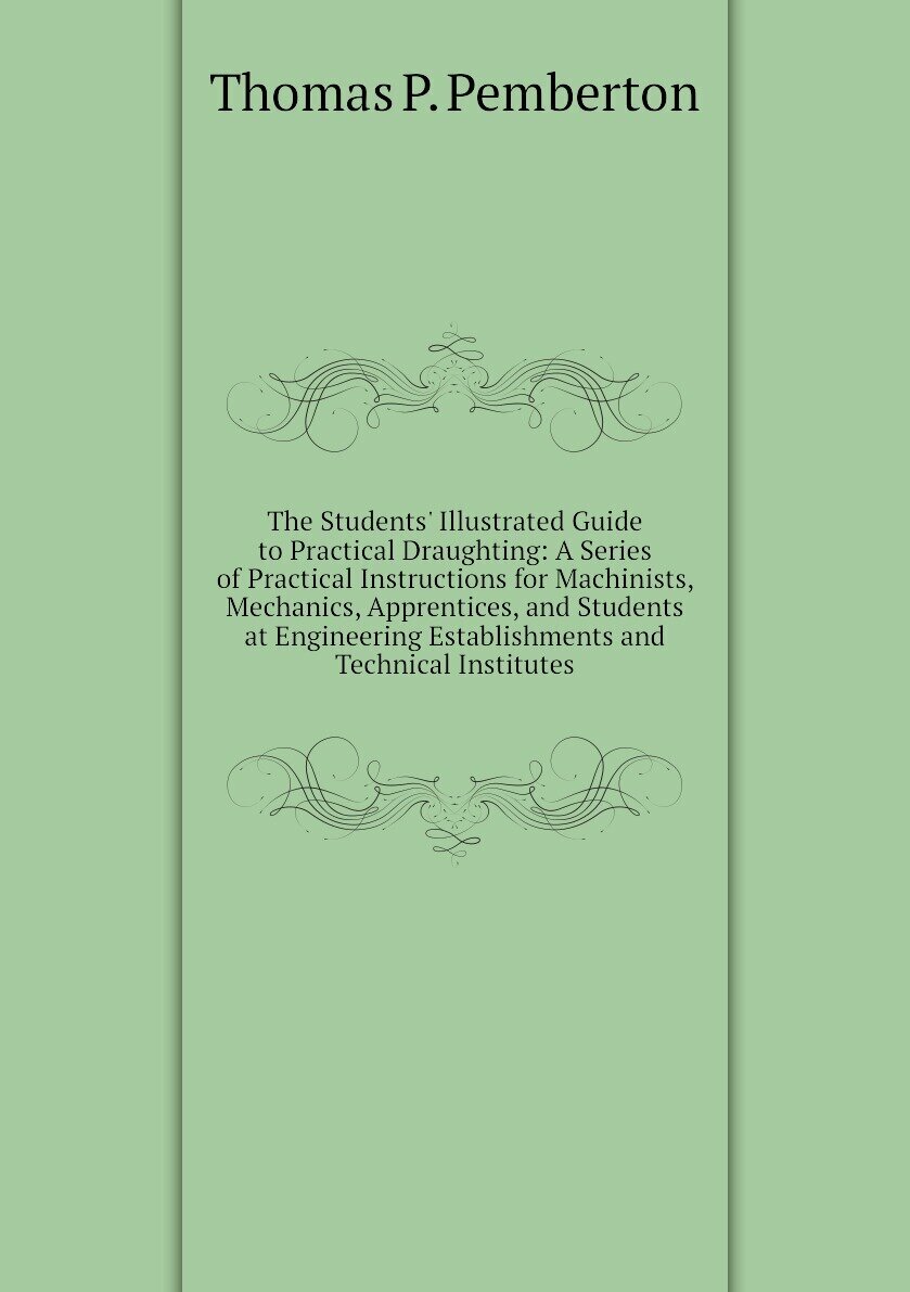 The Students' Illustrated Guide to Practical Draughting: A Series of Practical Instructions for Machinists, Mechanics, Apprentices, and Students at Engineering Establishments and Technical Institutes