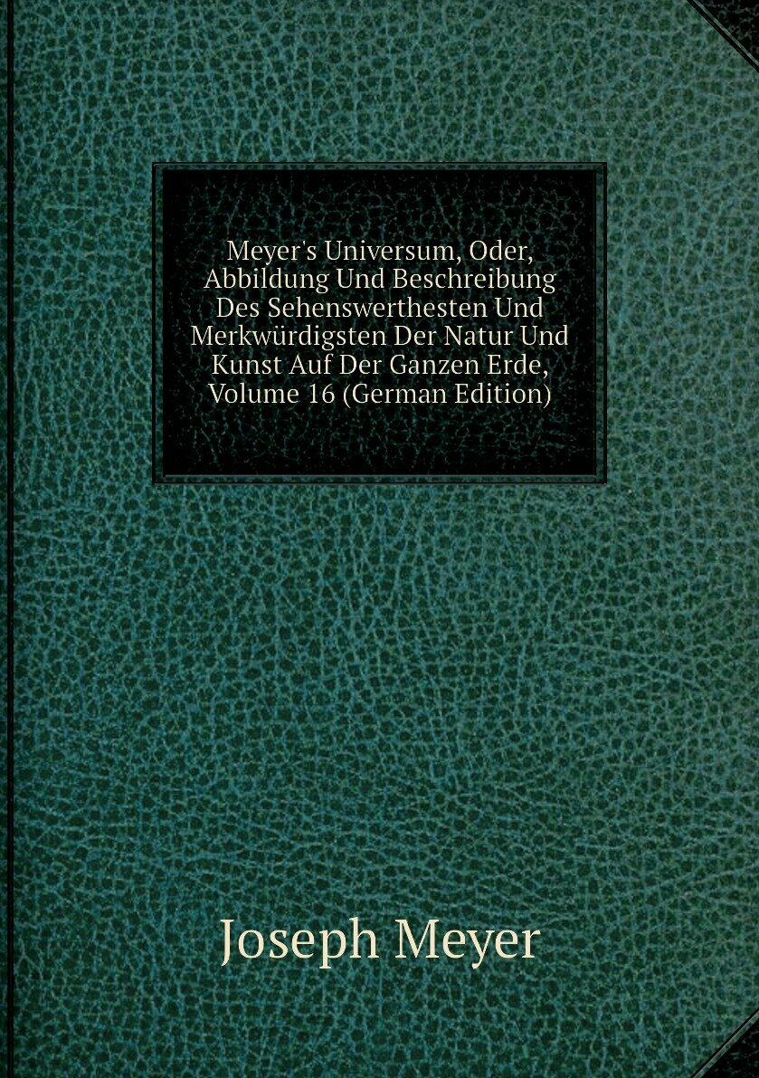 Meyer's Universum, Oder, Abbildung Und Beschreibung Des Sehenswerthesten Und Merkwürdigsten Der Natur Und Kunst Auf Der Ganzen Erde, Volume 16 (German Edition)