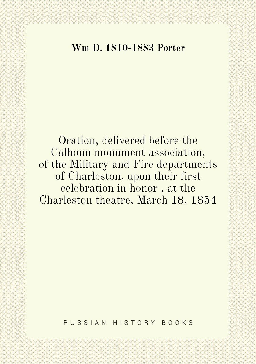 Oration, delivered before the Calhoun monument association, of the Military and Fire departments of Charleston, upon their first celebration in honor…