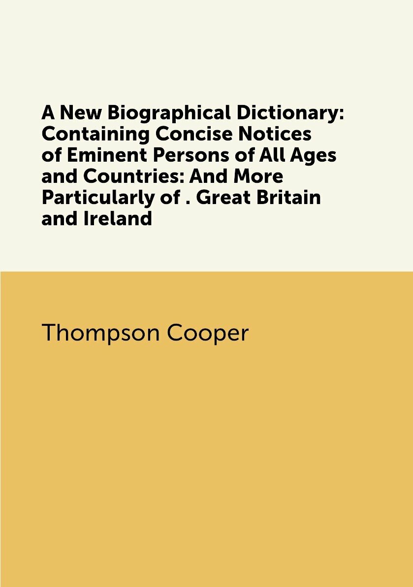 A New Biographical Dictionary: Containing Concise Notices of Eminent Persons of All Ages and Countries: And More Particularly of . Great Britain and …