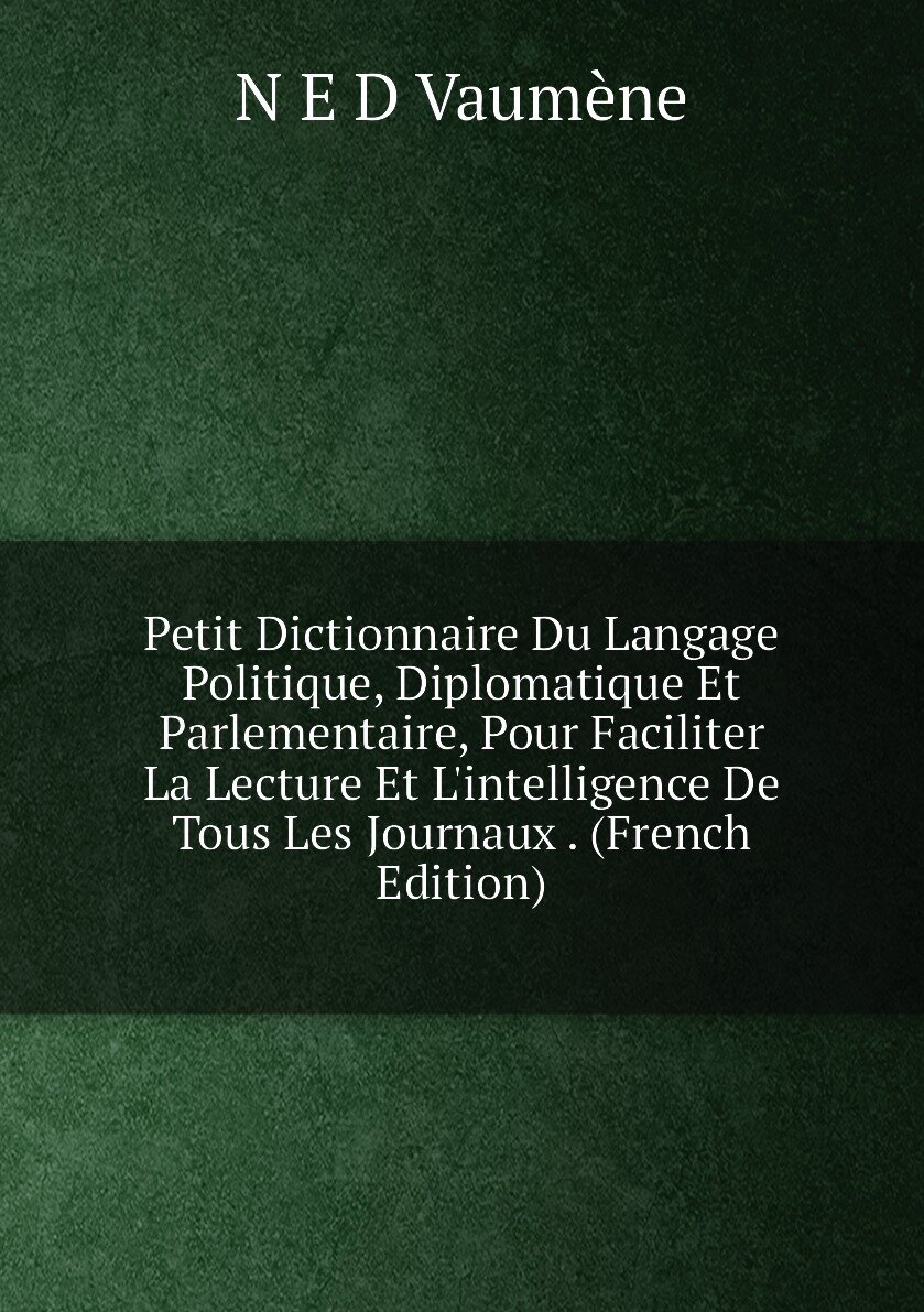 Petit Dictionnaire Du Langage Politique, Diplomatique Et Parlementaire, Pour Faciliter La Lecture Et L'intelligence De Tous Les Journaux . (French Ed…