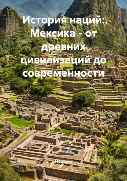 История наций: Мексика – от древних цивилизаций до современности [Цифровая книга]
