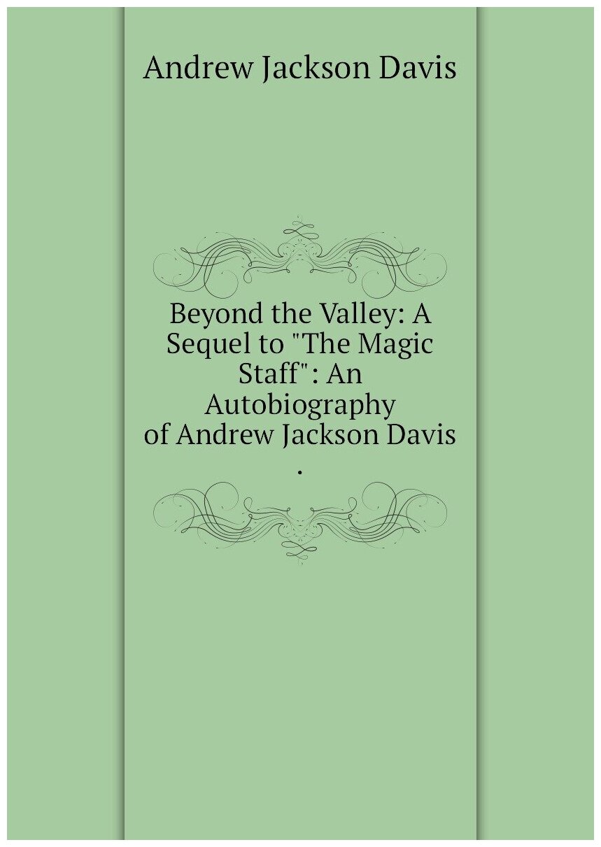 Beyond the Valley: A Sequel to "The Magic Staff": An Autobiography of Andrew Jackson Davis .