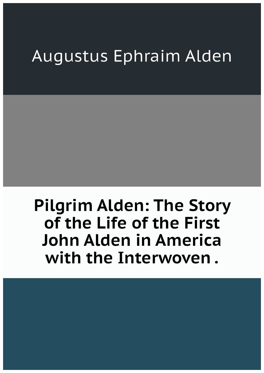 Pilgrim Alden: The Story of the Life of the First John Alden in America with the Interwoven .