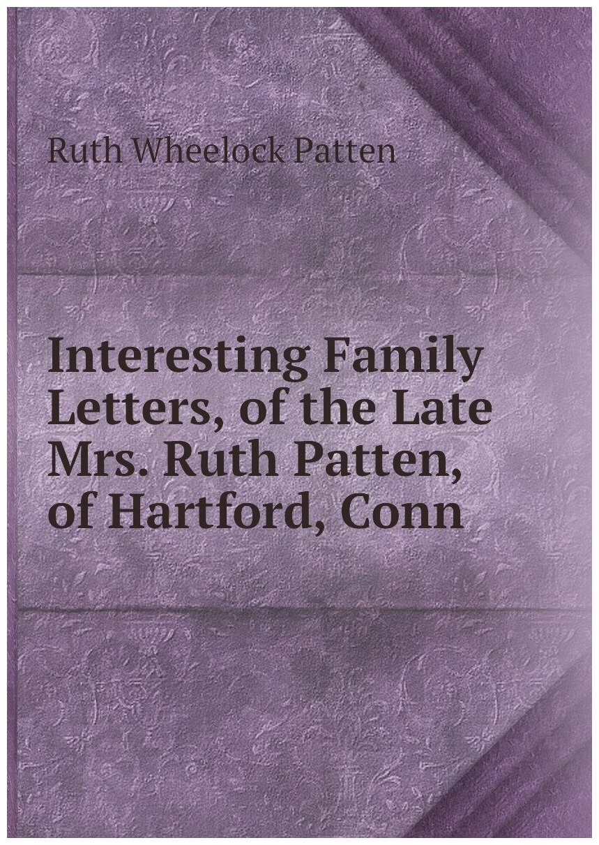 Interesting Family Letters, of the Late Mrs. Ruth Patten, of Hartford, Conn