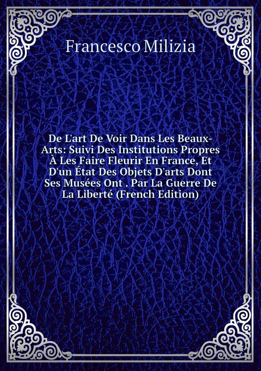 De L'art De Voir Dans Les Beaux-Arts: Suivi Des Institutions Propres À Les Faire Fleurir En France, Et D'un État Des Objets D'arts Dont Ses Musées Ont . Par La Guerre De La Liberté (French Edition)