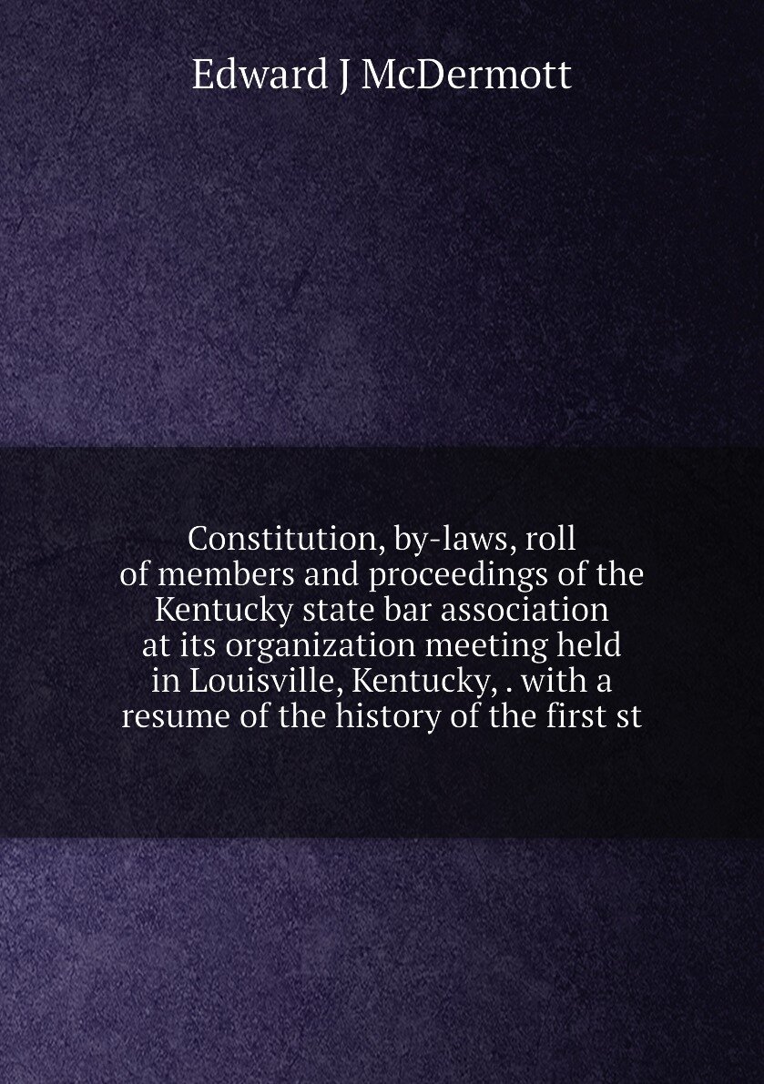 Constitution, by-laws, roll of members and proceedings of the Kentucky state bar association at its organization meeting held in Louisville, Kentucky…