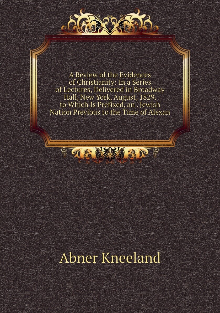 A Review of the Evidences of Christianity: In a Series of Lectures, Delivered in Broadway Hall, New York, August, 1829. to Which Is Prefixed, an . Jewish Nation Previous to the Time of Alexan
