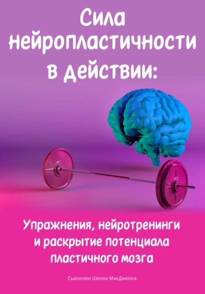 Сила нейропластичности в действии: Упражнения, нейротренинги и раскрытие потенциала пластичного мозга [Цифровая книга]