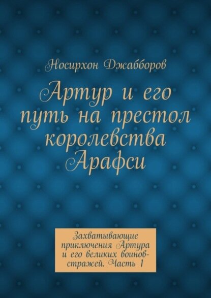 Артур и его путь на престол королевства Арафси. Захватывающие приключения Артура и его великих воинов-стражей. Часть 1 [Цифровая книга]