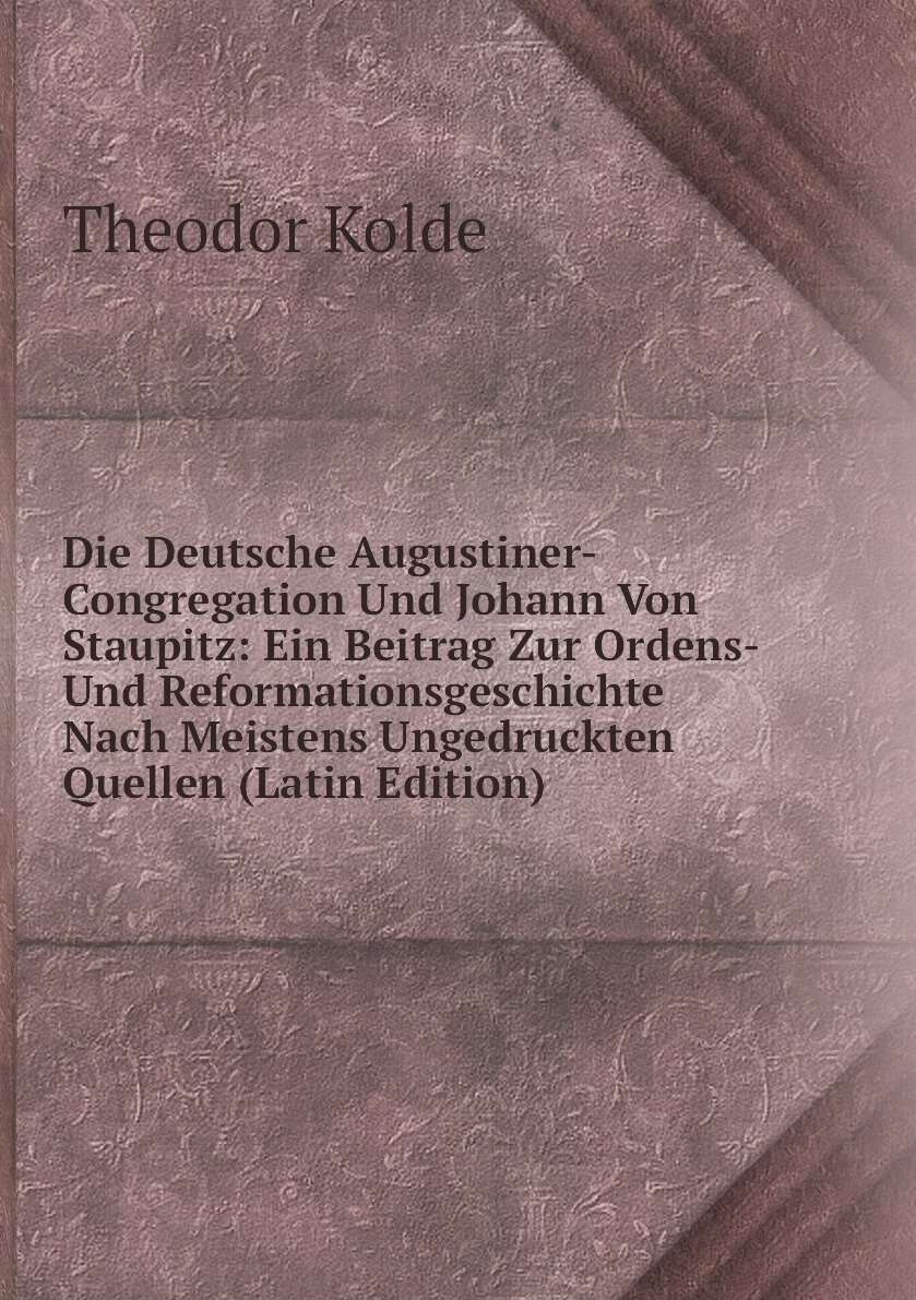 Die Deutsche Augustiner-Congregation Und Johann Von Staupitz: Ein Beitrag Zur Ordens- Und Reformationsgeschichte Nach Meistens Ungedruckten Quellen (Latin Edition)