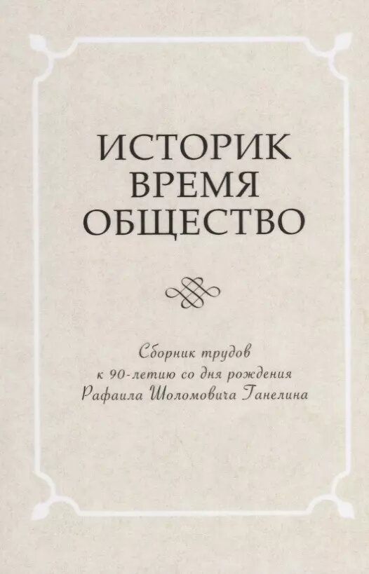 Историк. Время. Общество. Сборник трудов к 90-летию со дня рождения чл.-корр. РАН Рафаила Шоломовича Ганелина (1926-1914)