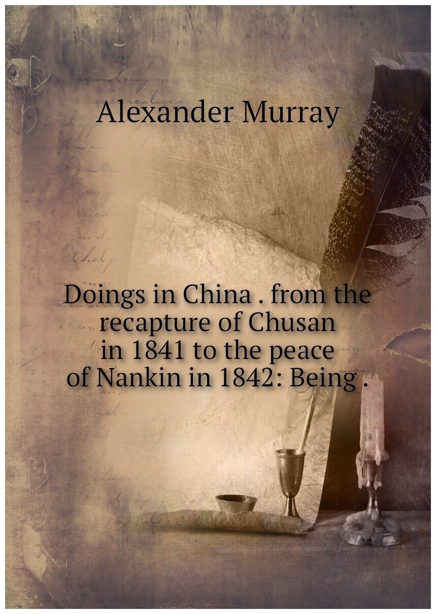 Doings in China . from the recapture of Chusan in 1841 to the peace of Nankin in 1842: Being .