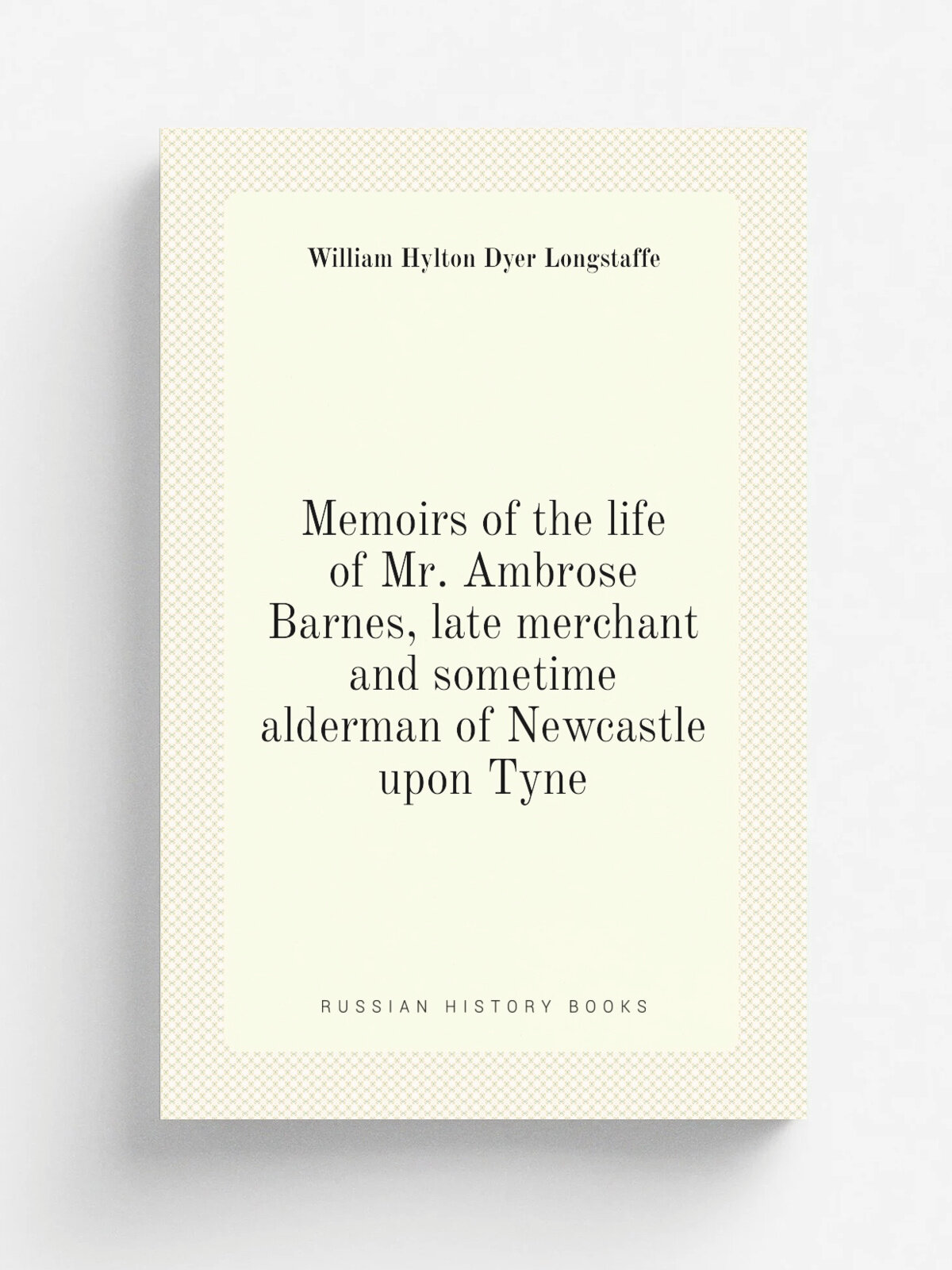 Memoirs of the life of Mr. Ambrose Barnes, late merchant and sometime alderman of Newcastle upon Tyne | William Hylton Dyer Longstaffe | 1867 | Durha…