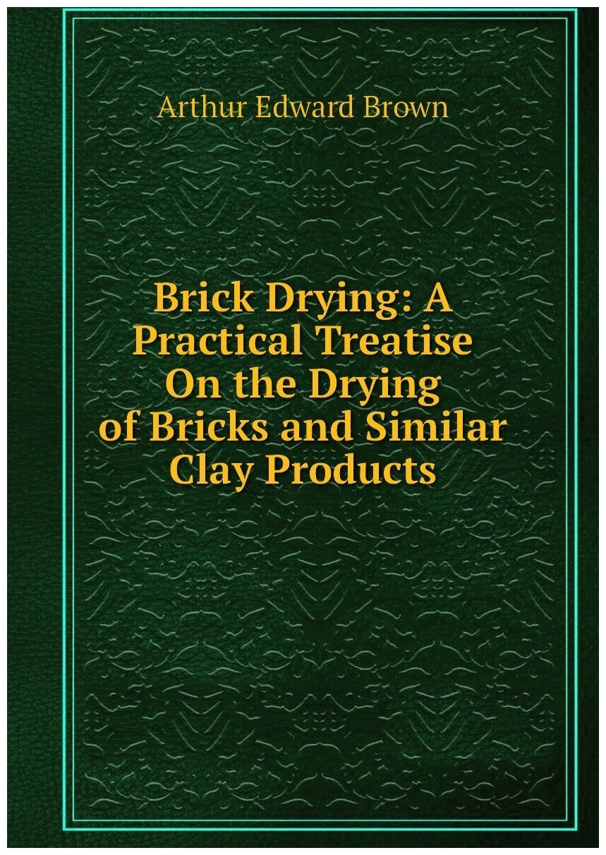 Brick Drying: A Practical Treatise On the Drying of Bricks and Similar Clay Products