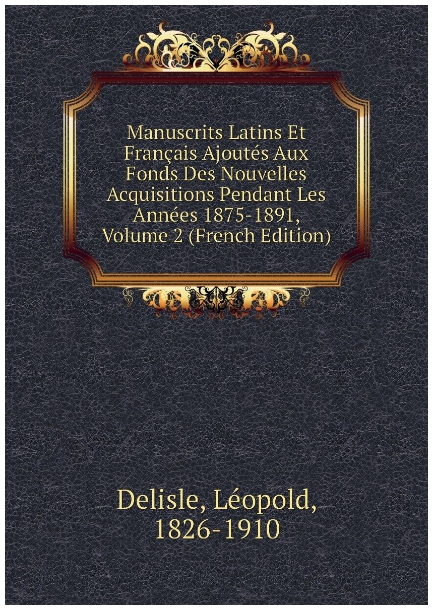 Manuscrits Latins Et Français Ajoutés Aux Fonds Des Nouvelles Acquisitions Pendant Les Années 1875-1891, Volume 2 (French Edition)