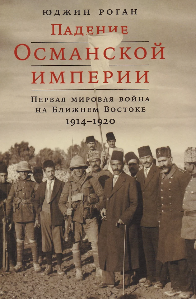 Роган Ю. Падение Османской империи. Первая мировая война на Ближнем Востоке. 1914-1920