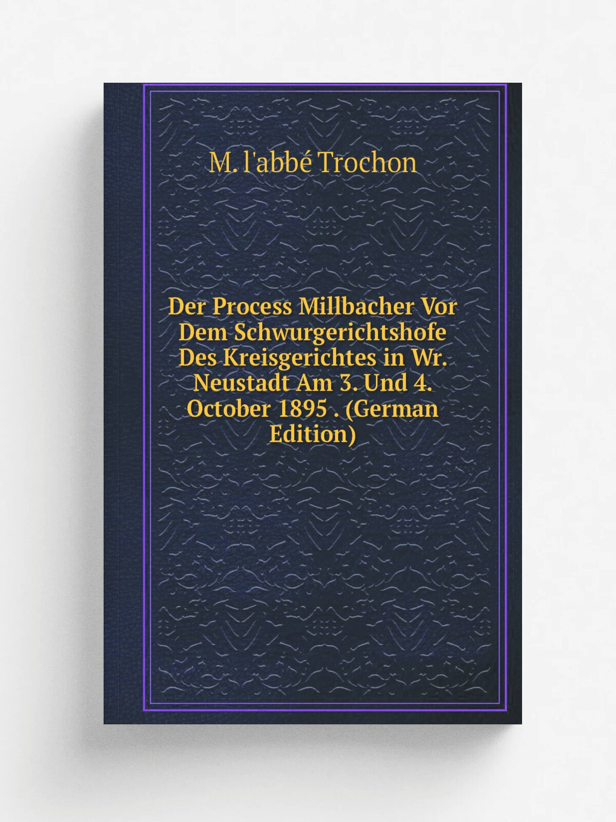 Der Process Millbacher Vor Dem Schwurgerichtshofe Des Kreisgerichtes in Wr. Neustadt Am 3. Und 4. October 1895 . (German Edition) | M. l'abb. Trochon…