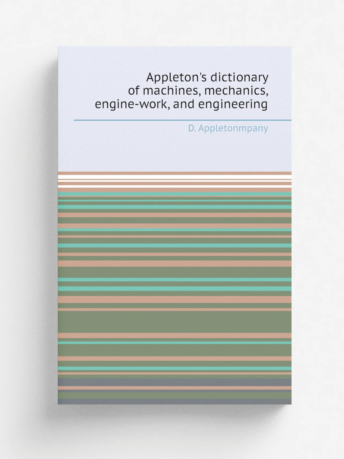 Appleton's dictionary of machines, mechanics, engine-work, and engineering | D. Appletonmpany | 1873 | New York : D. Appleton and Co. | Репринт
