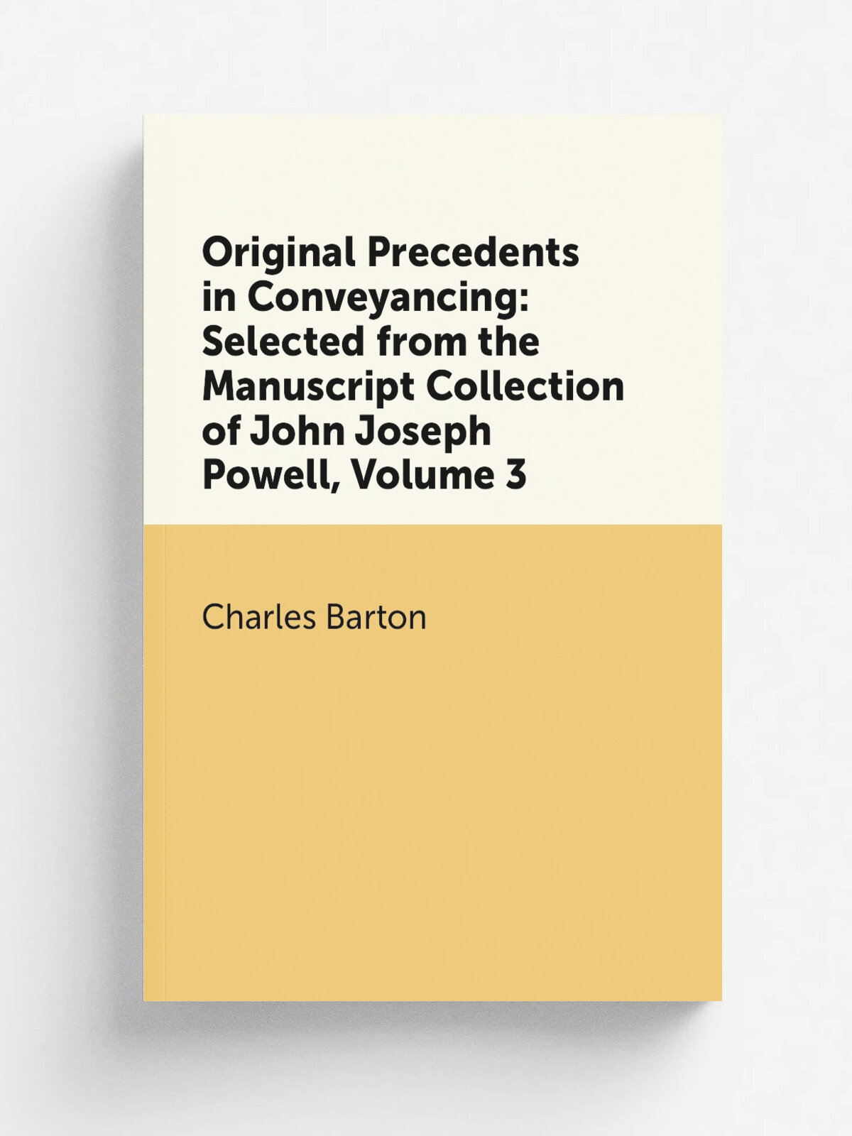 Original Precedents in Conveyancing: Selected from the Manuscript Collection of John Joseph Powell, Volume 3