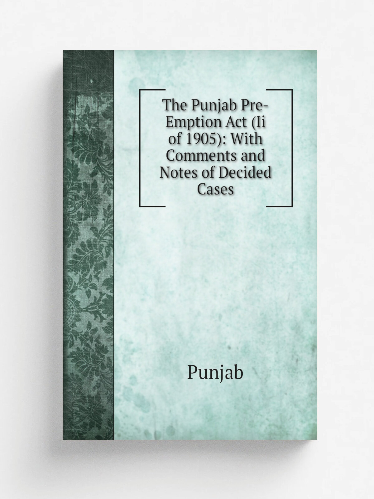 The Punjab Pre-Emption Act (Ii of 1905): With Comments and Notes of Decided Cases