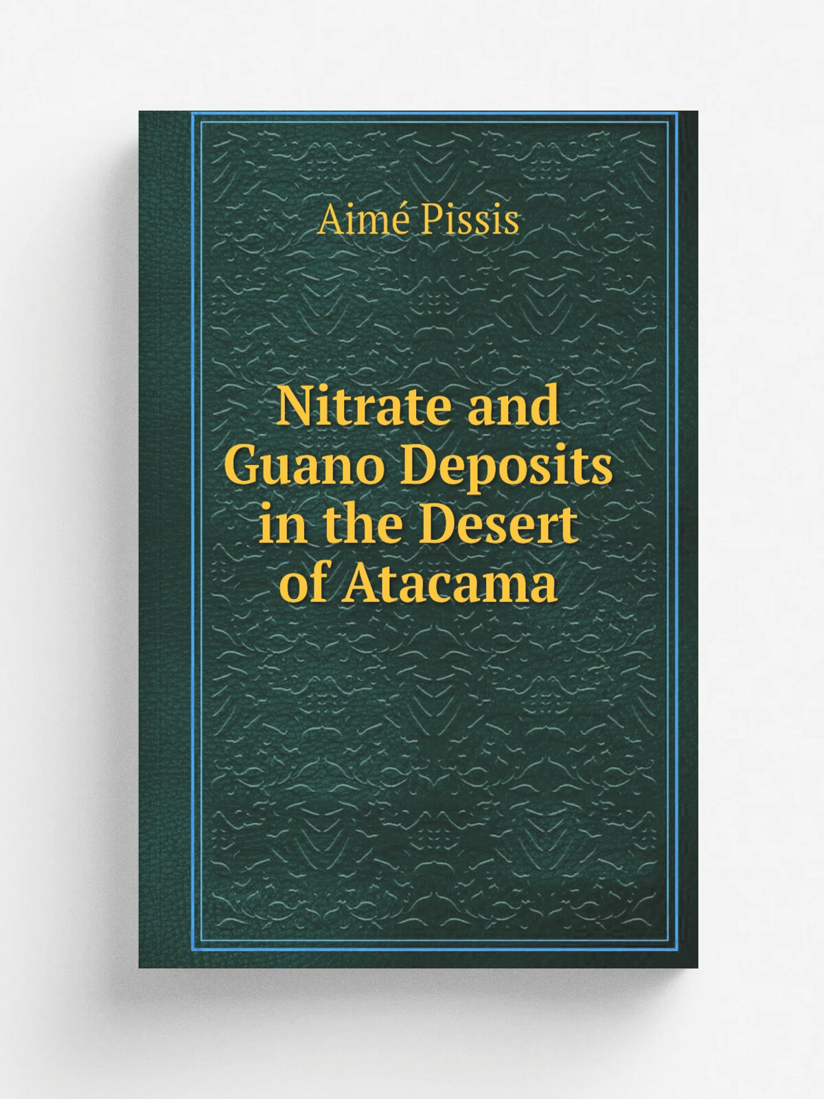 Nitrate and Guano Deposits in the Desert of Atacama | Aim. Pissis | 1878 | Taylor and Francis | Репринт