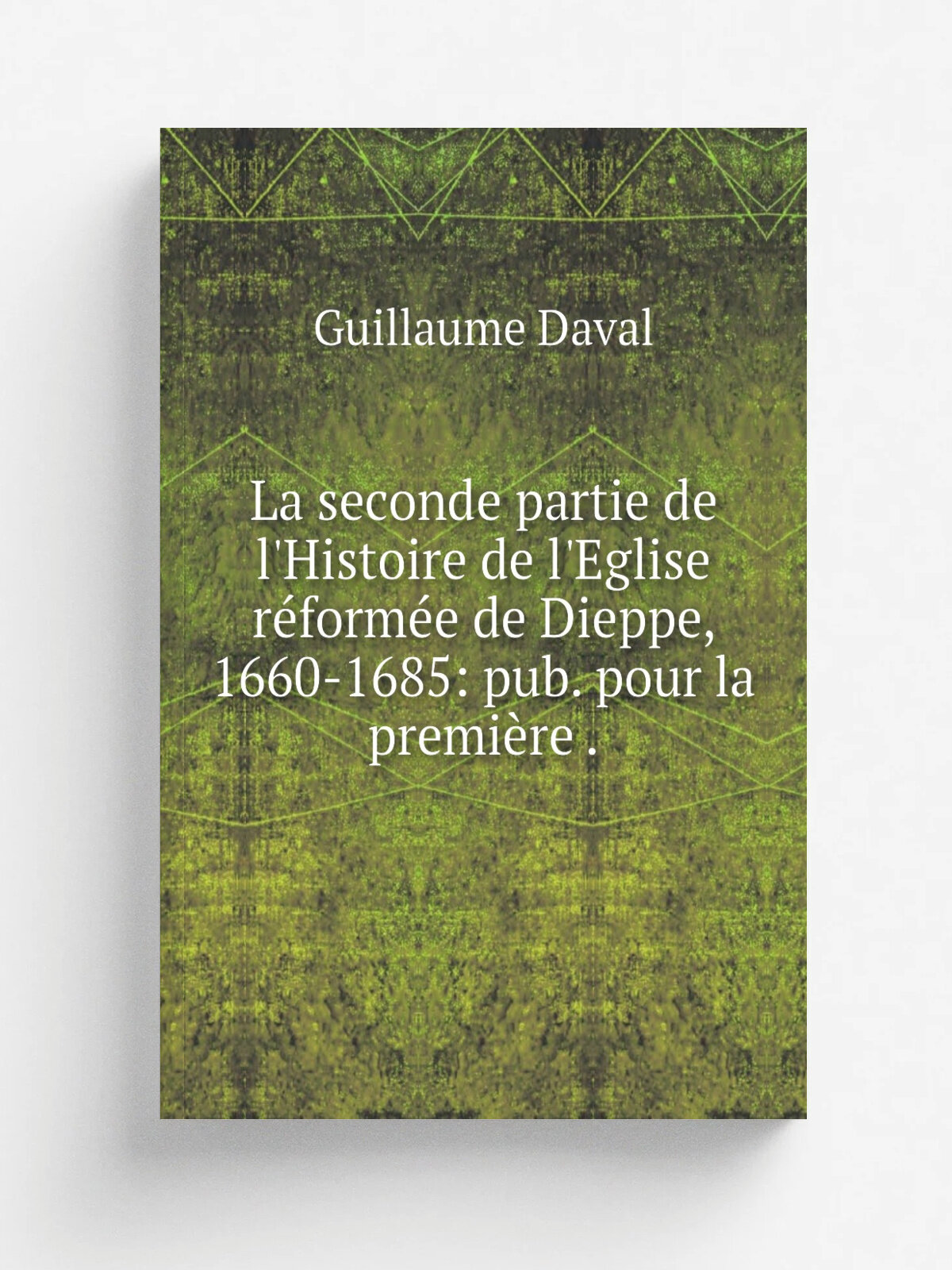 La seconde partie de l'Histoire de l'Eglise r.form.e de Dieppe, 1660-1685: pub. pour la premi.re . | Guillaume Daval | 1902 | Impr. L. Gy | Репринт