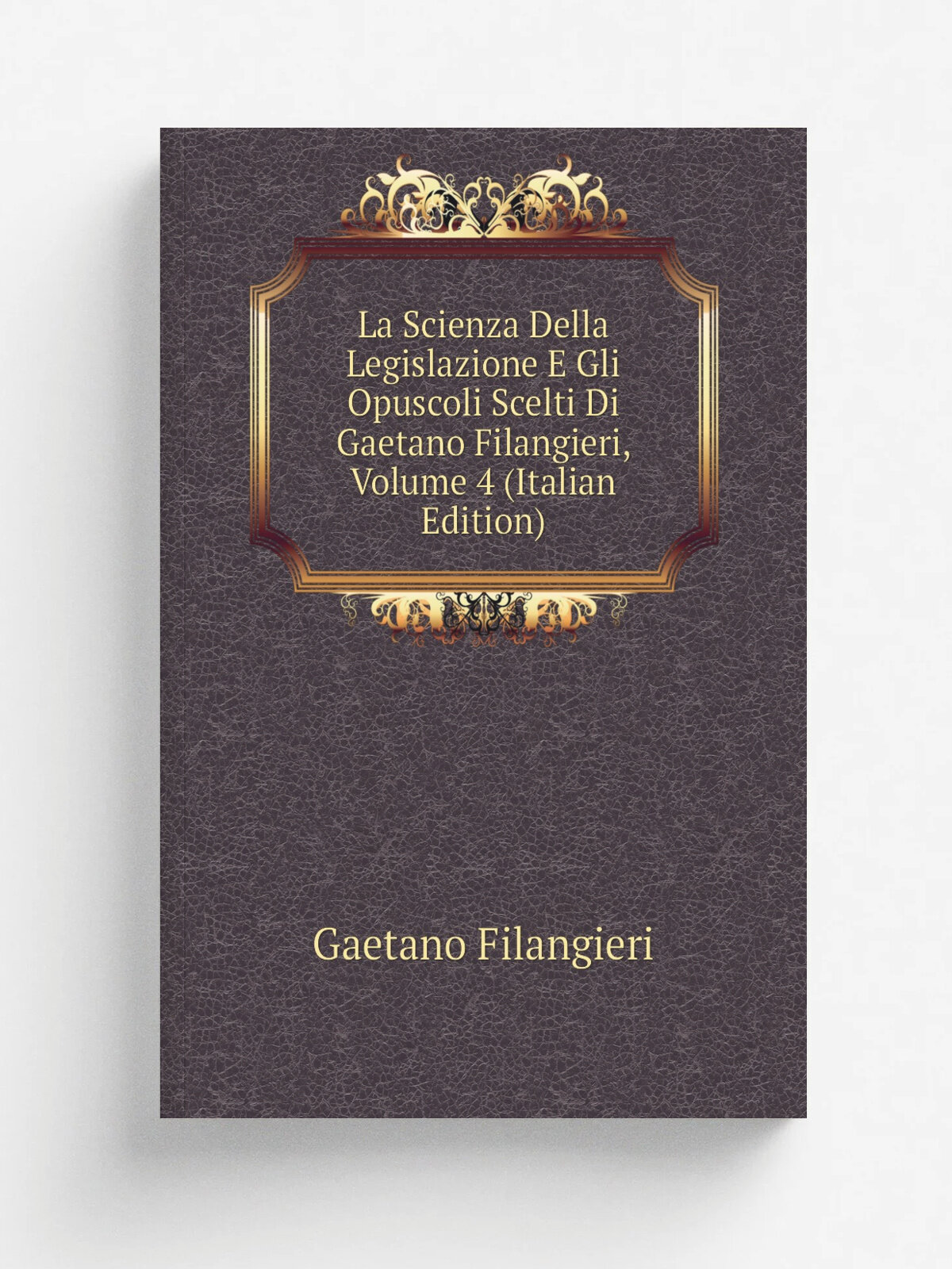 La Scienza Della Legislazione E Gli Opuscoli Scelti Di Gaetano Filangieri, Volume 4 (Italian Edition) | Gaetano Filangieri | Репринт