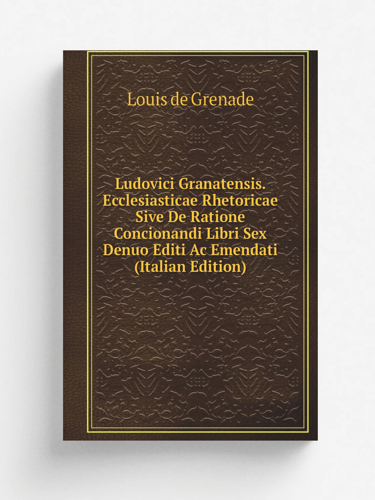 Ludovici Granatensis. Ecclesiasticae Rhetoricae Sive De Ratione Concionandi Libri Sex Denuo Editi Ac Emendati (Italian Edition) | Louis de Grenade | …