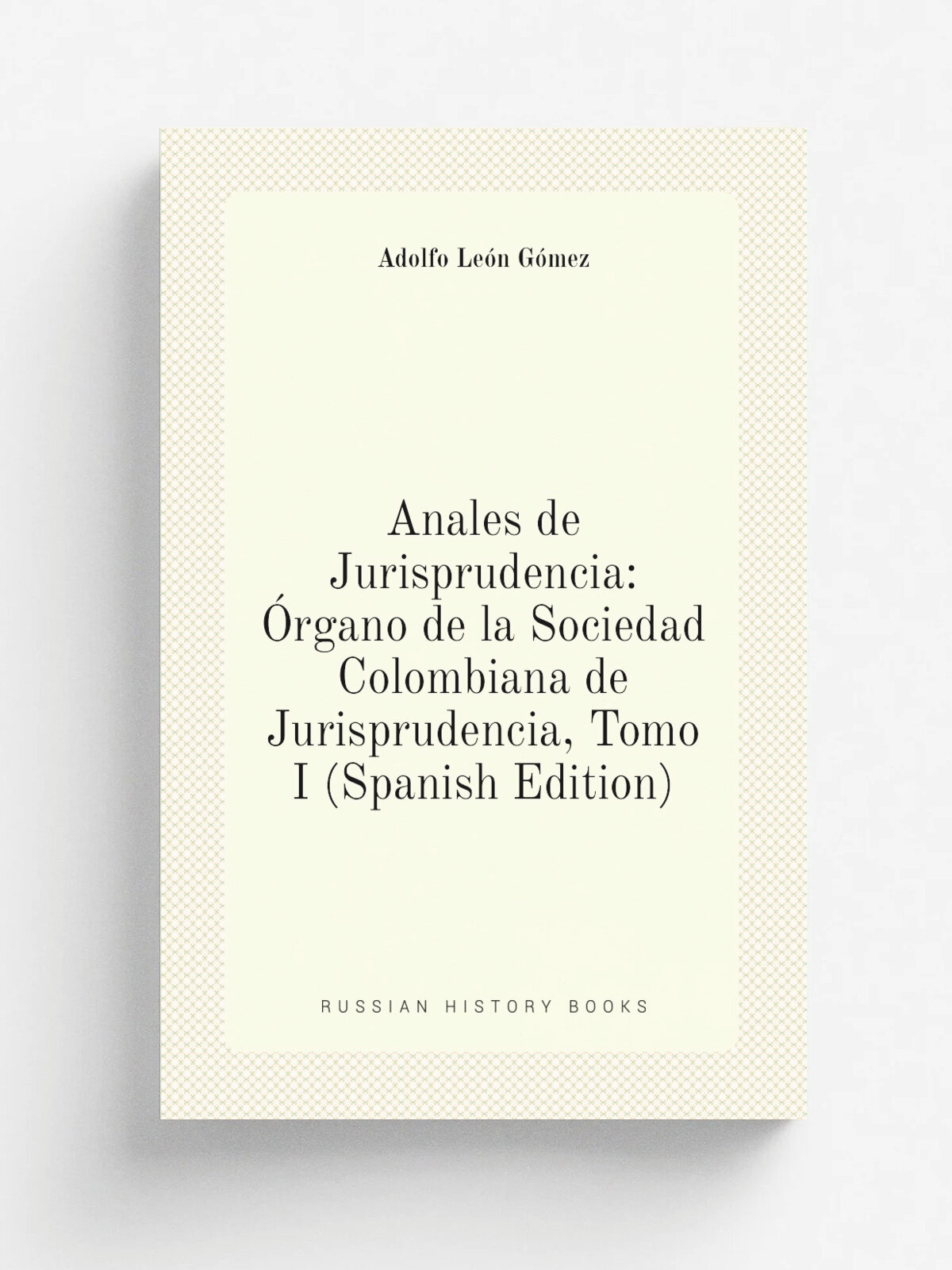 Anales de Jurisprudencia: . rgano de la Sociedad Colombiana de Jurisprudencia, Tomo I (Spanish Edition) | Adolfo Le.n G.mez | Репринт