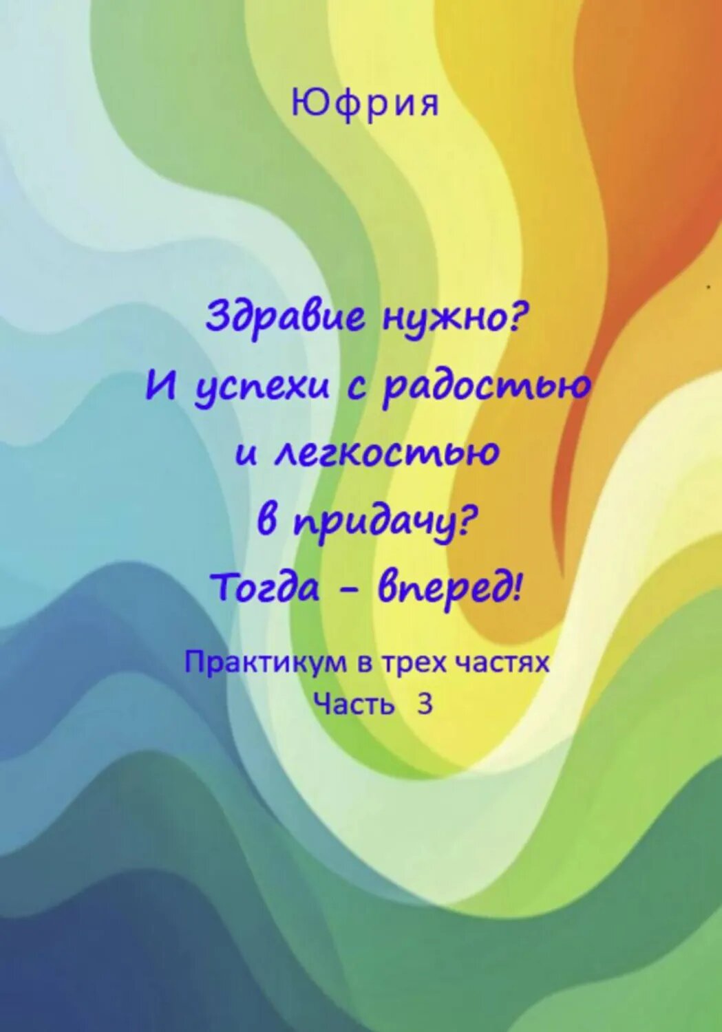 Здравие нужно? И успехи с радостью и легкостью в придачу? Тогда – вперед! Практикум в трех частях. Часть 3 [Цифровая книга]