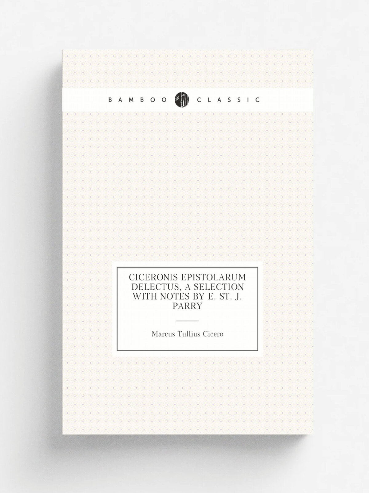 Ciceronis epistolarum delectus, a selection with notes by E. St. J. Parry