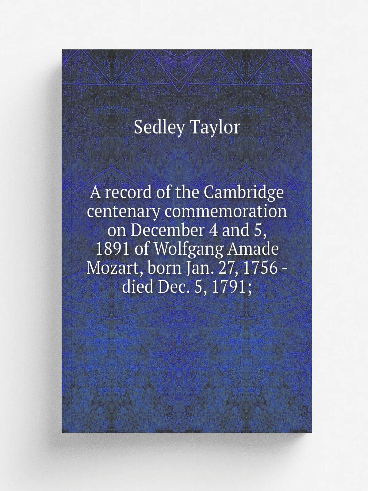 A record of the Cambridge centenary commemoration on December 4 and 5, 1891 of Wolfgang Amade Mozart, born Jan. 27, 1756 - died Dec. 5, 1791;