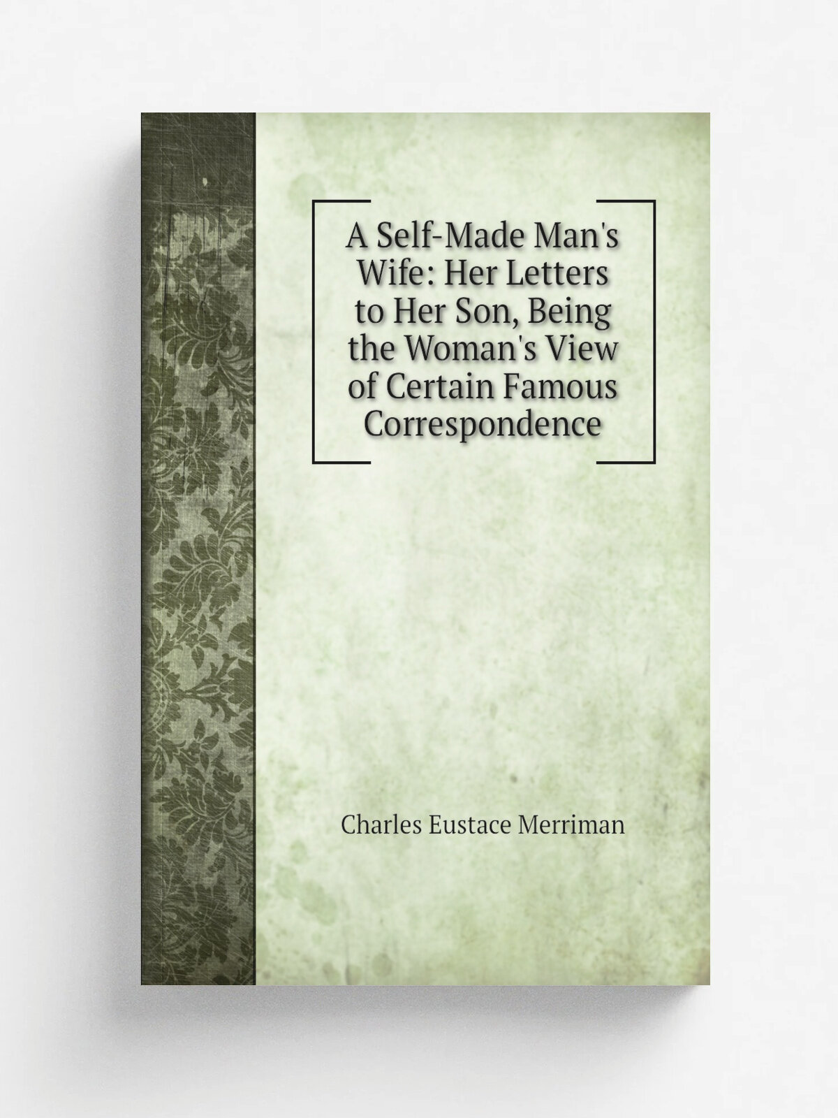 A Self-Made Man's Wife: Her Letters to Her Son, Being the Woman's View of Certain Famous Correspondence