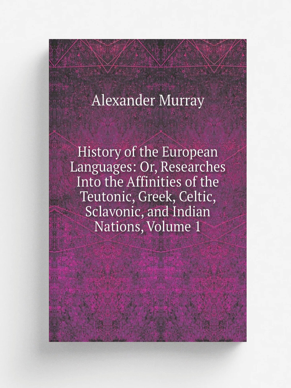 History of the European Languages: Or, Researches Into the Affinities of the Teutonic, Greek, Celtic, Sclavonic, and Indian Nations, Volume 1
