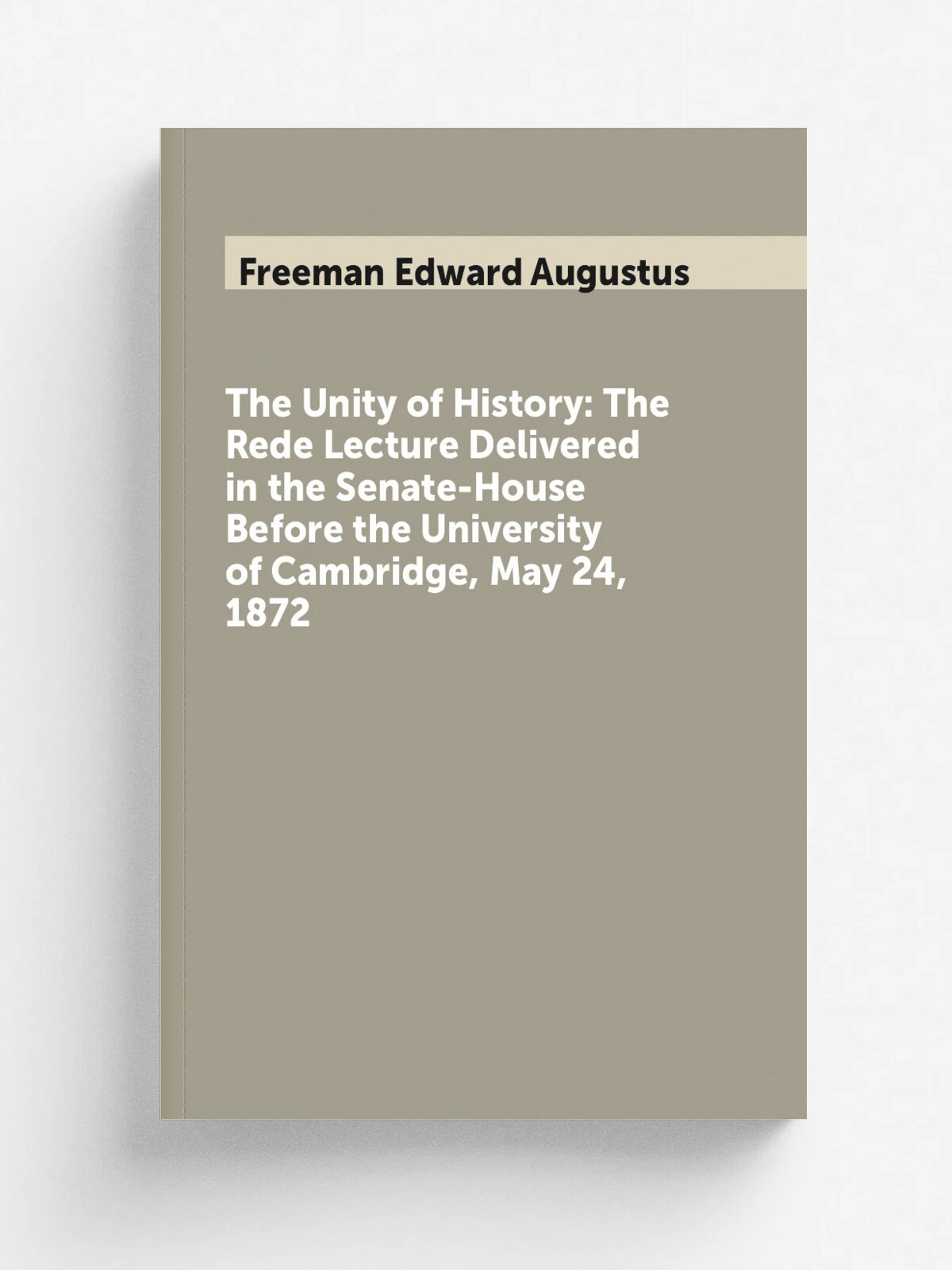 The Unity of History: The Rede Lecture Delivered in the Senate-House Before the University of Cambridge, May 24, 1872
