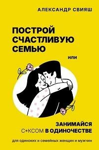 Книга "Построй счастливую семью или занимайся с*ксом в одиночестве. Для одиноких и семейных женщин и мужчин"