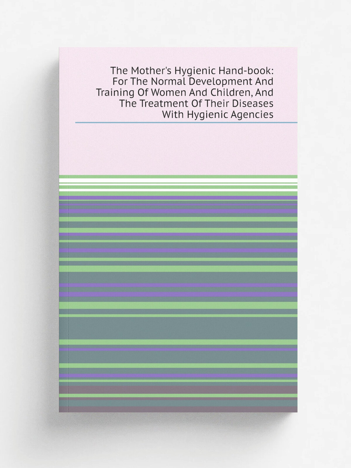 The Mother's Hygienic Hand-book: For The Normal Development And Training Of Women And Children, And The Treatment Of Their Diseases With Hygienic Age…