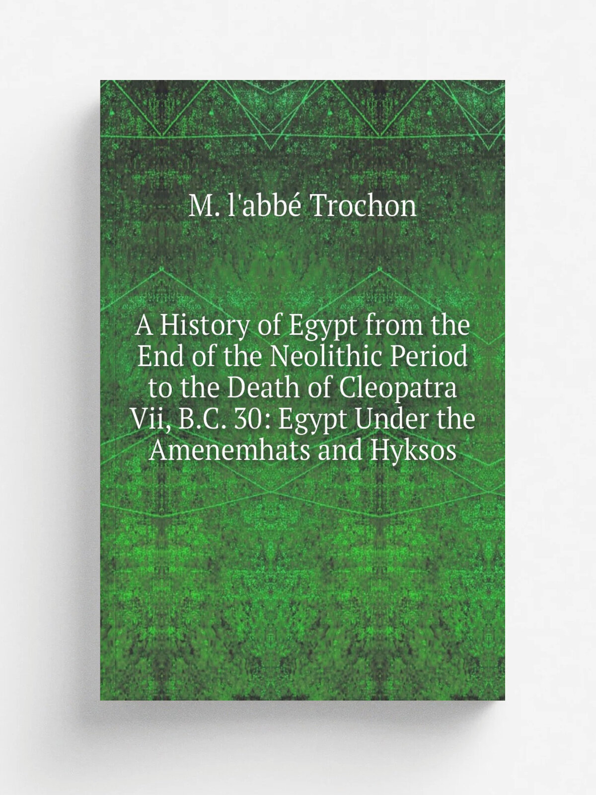 A History of Egypt from the End of the Neolithic Period to the Death of Cleopatra Vii, B.C. 30: Egypt Under the Amenemhats and Hyksos | M. l'abb. Tro…