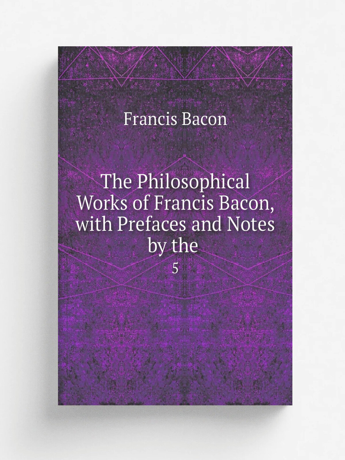 The Philosophical Works of Francis Bacon, with Prefaces and Notes by the . 5 | Фрэнсис Бэкон | 1861 | Longman & co. . etc. | Репринт