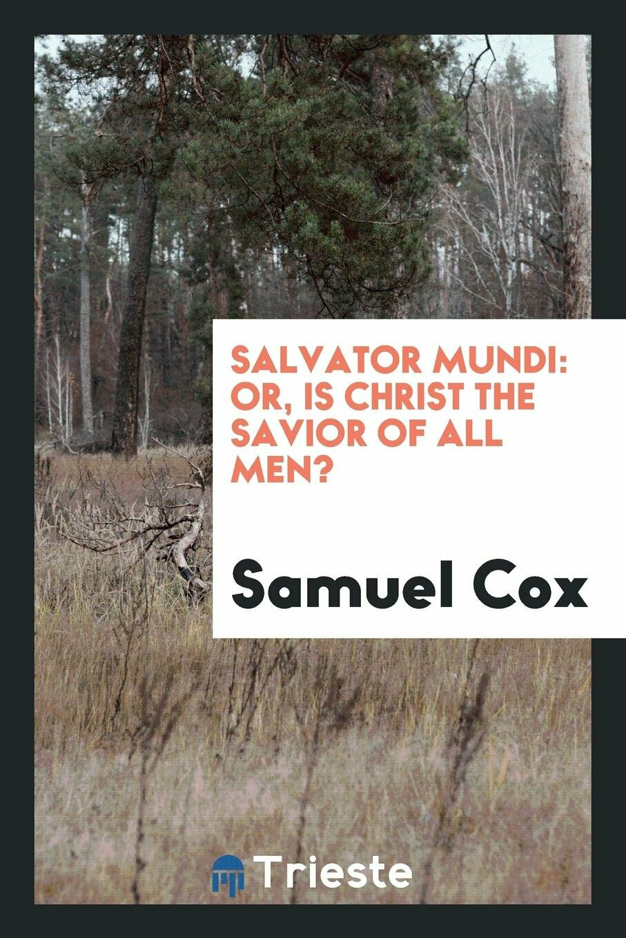 Salvator Mundi. Or, Is Christ the Savior of All Men ?
