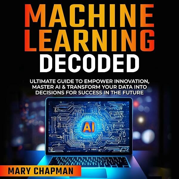 Machine Learning Decoded: Ultimate Guide to Empower Innovation, Master AI & Transform Your Data Into Decisions for Success in the Future，Reprinted paperback book