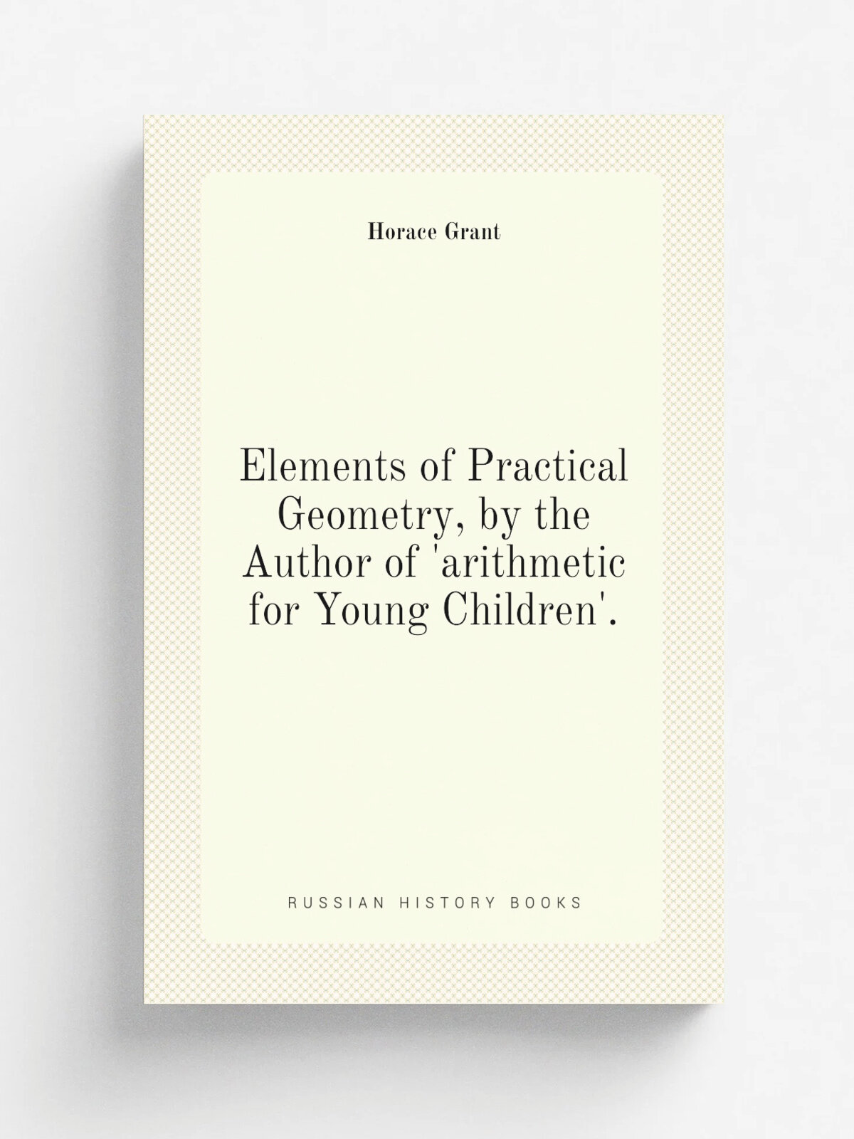 Elements of Practical Geometry, by the Author of 'arithmetic for Young Children'.