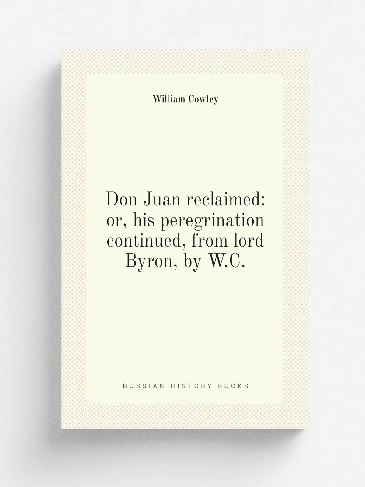 Don Juan reclaimed: or, his peregrination continued, from lord Byron, by W.C. | William Cowley | 1840 | Репринт
