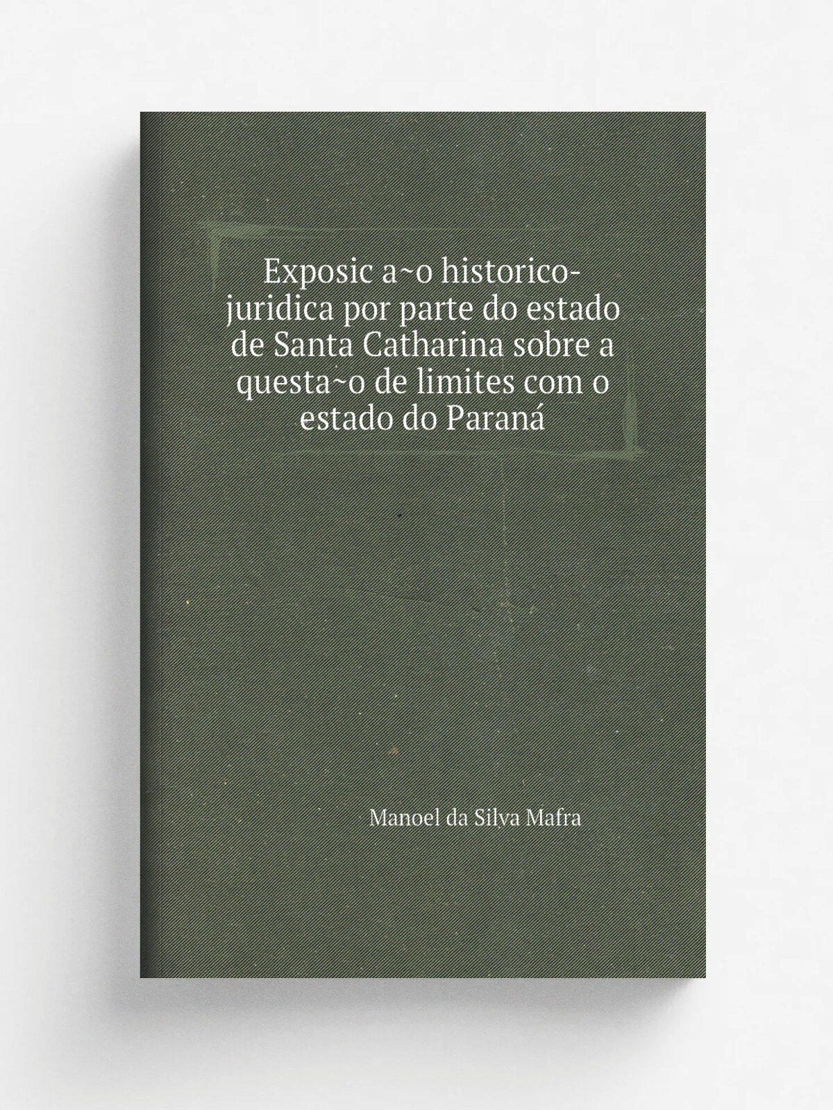 Exposic.a.o historico-juridica por parte do estado de Santa Catharina sobre a questa.o de limites com o estado do Parana. | Manoel da Silva Mafra | 1…
