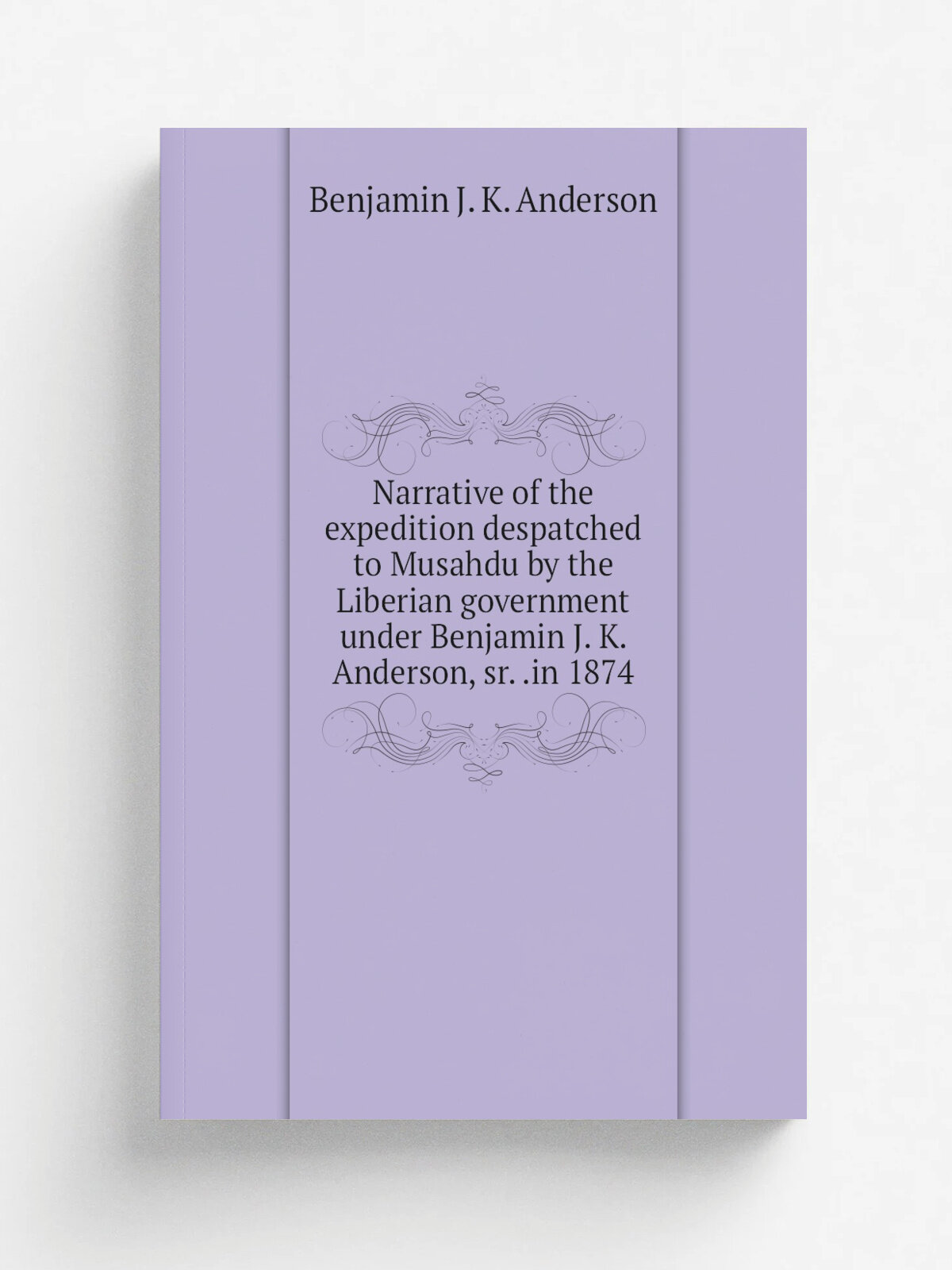 Narrative of the expedition despatched to Musahdu by the Liberian government under Benjamin J. K. Anderson, sr. . in 1874 | Benjamin J. K. Anderson | …